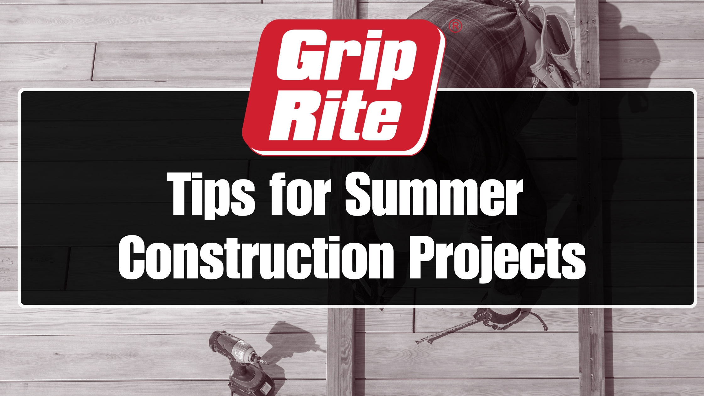 Tips for Summer Construction Projects - Grip-Rite