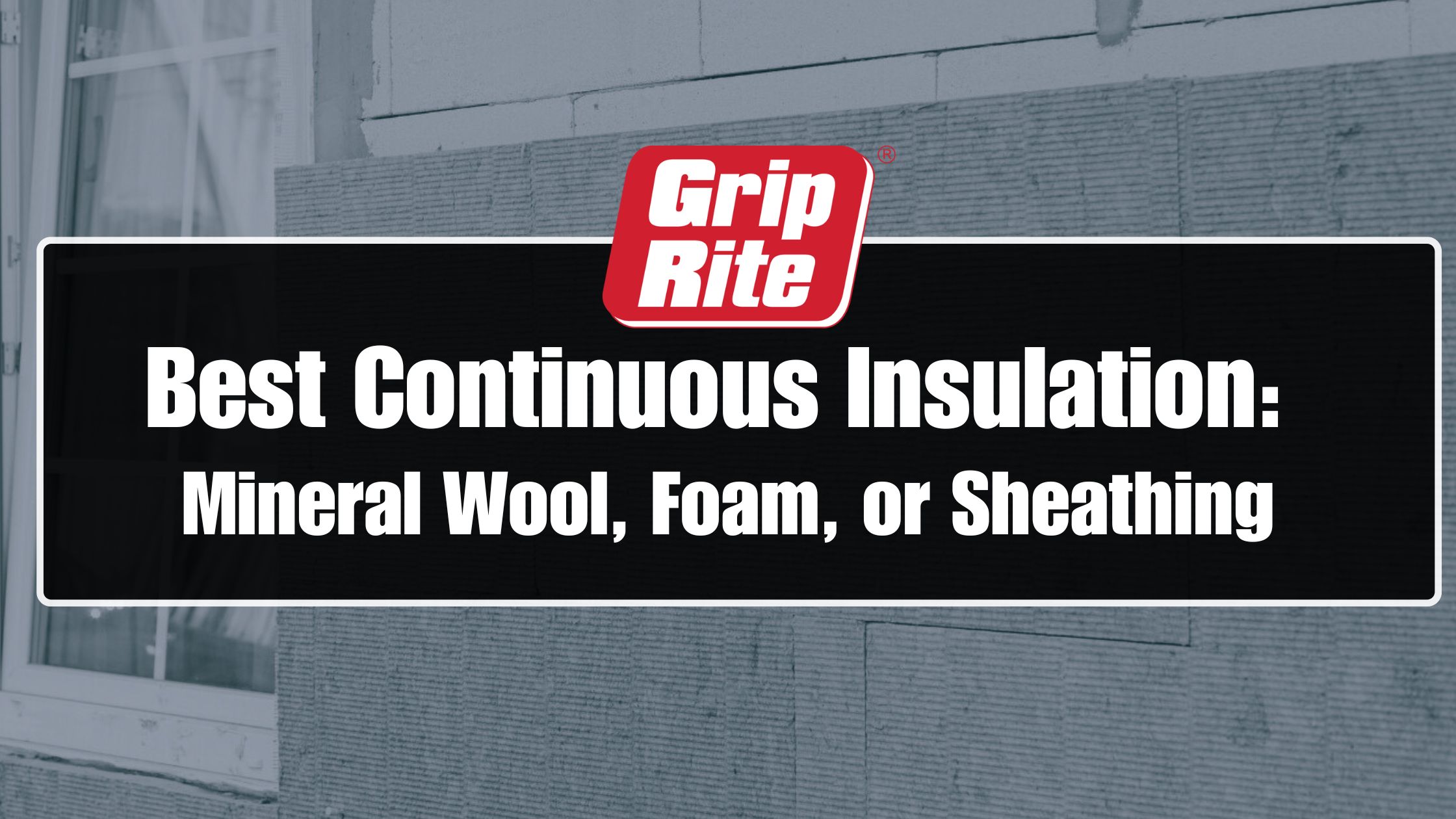 Best Continuous Insulation: Mineral Wool, Foam, or Sheathing - Grip-Rite